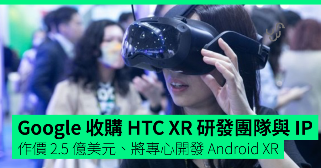 Google 收購 HTC XR 研發團隊與 IP 作價 2.5 億美元、將專心開發 Android XR – 香港網絡